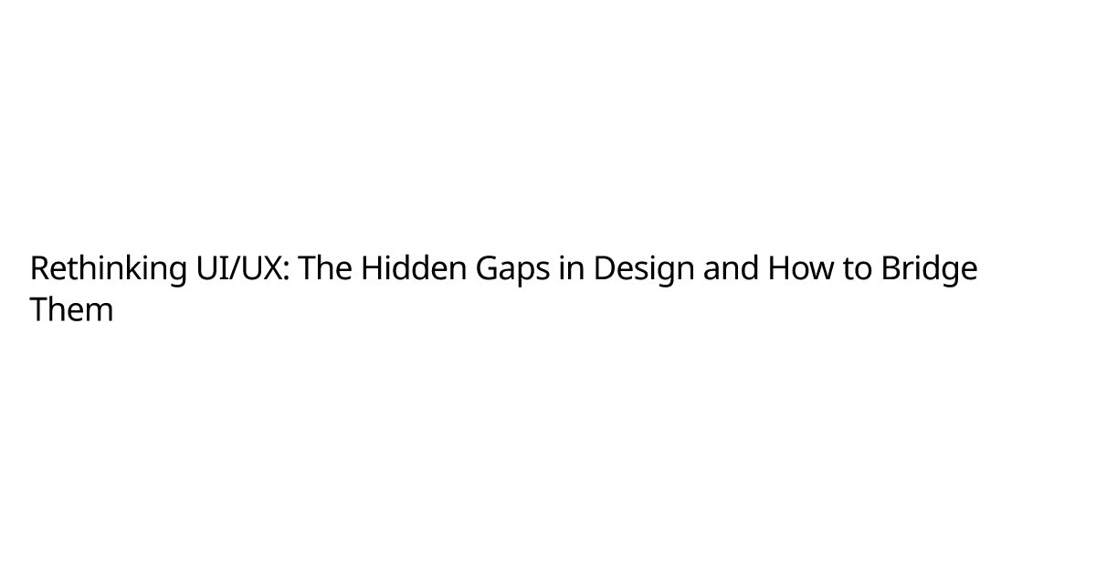 Rethinking UI/UX: The Hidden Gaps in Design and How to Bridge Them