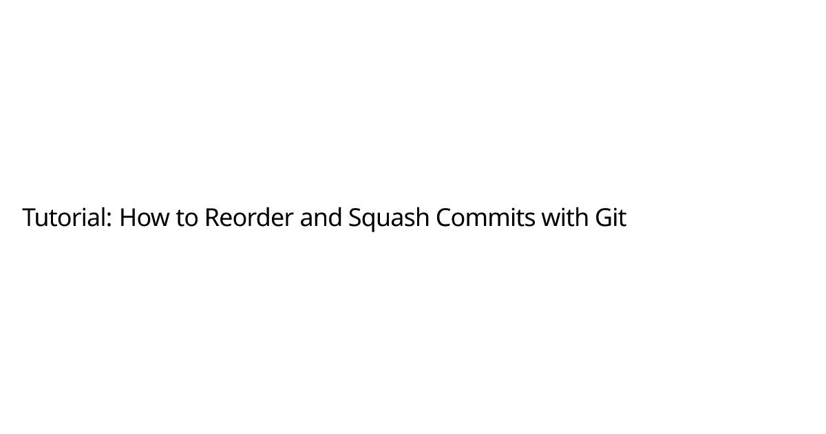 Tutorial: How to Reorder and Squash Commits with Git